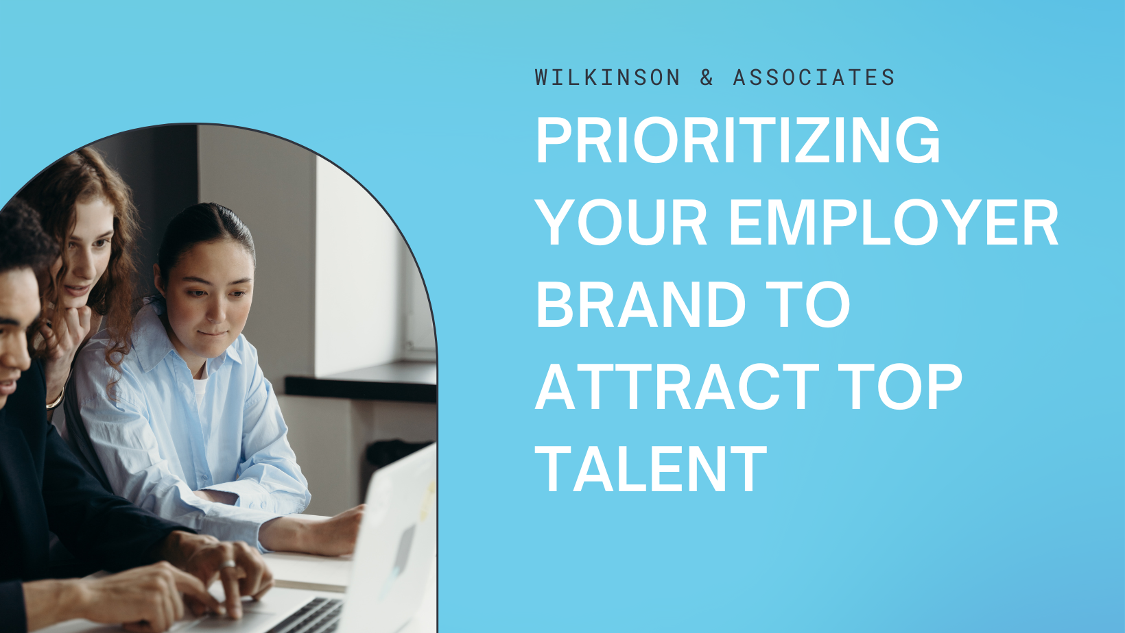 Prioritizing Your Employer Brand To Attract Top Talent